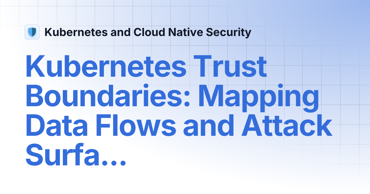 Kubernetes Trust Boundaries: Mapping Data Flows and Attack Surfaces ...